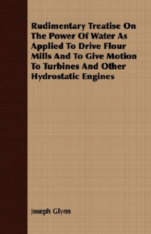 Rudimentary Treatise On The Power Of Water As Applied To Drive Flour ...