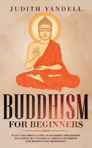 Buddhism for Beginners: Plain and Simple Guide to Buddhist Philosophy Including Zen Teachings ...